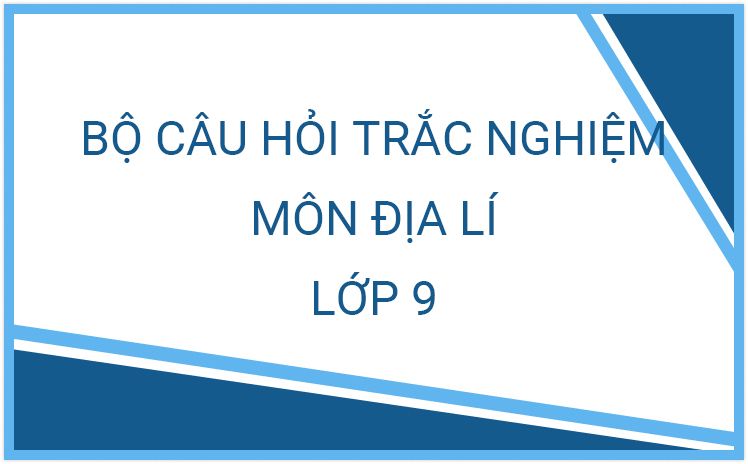 Tổng Hợp Câu Hỏi Trắc Nghiệm Môn Địa Lý Lớp 9 Các Dạng Chương Bài Có